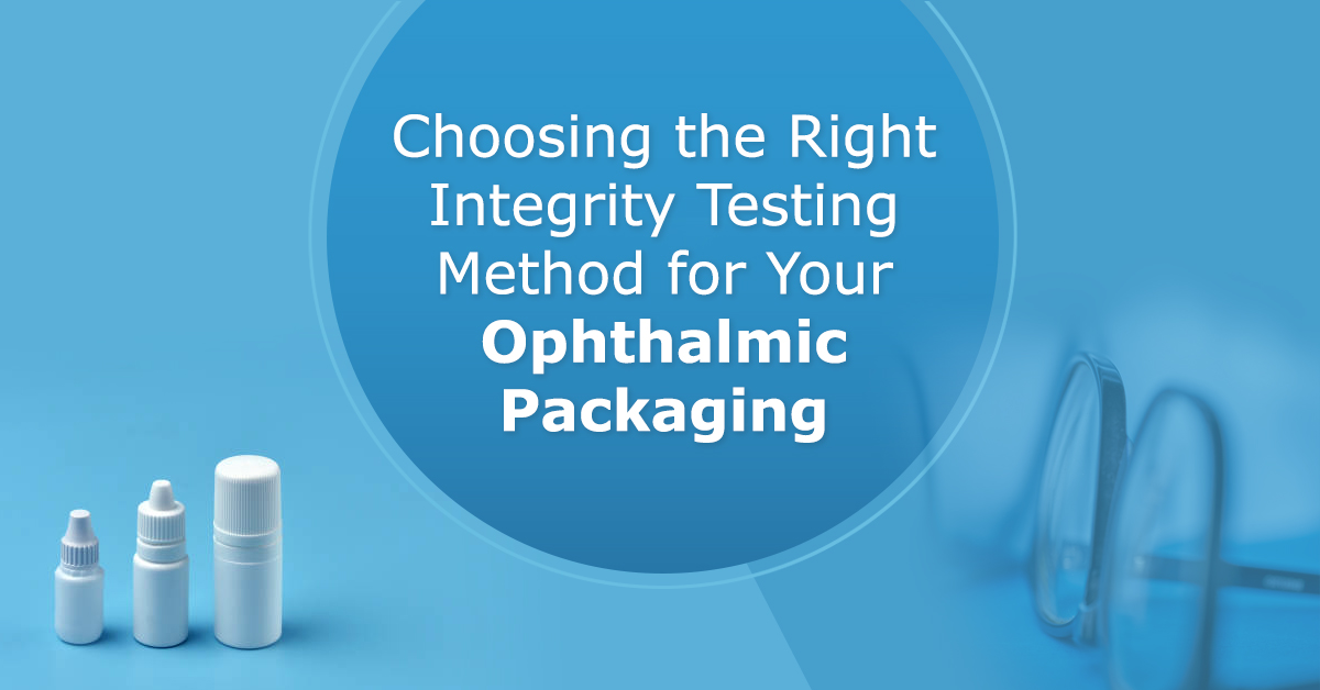Choosing the Right Integrity Testing Method for Your Ophthalmic Packaging Choosing the Right Integrity Testing Method for Your Ophthalmic Packaging
